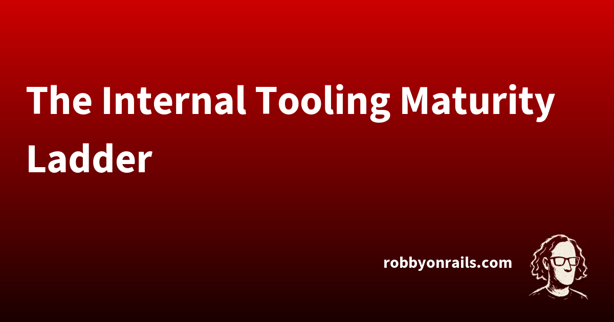 The Internal Tooling Maturity Ladder | Robby on Rails